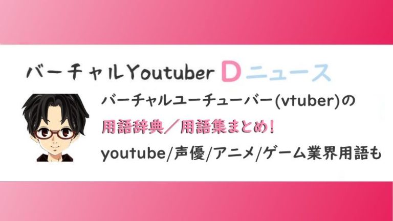 バーチャルユーチューバー(vtuber)の用語辞典／用語集まとめ！youtube/声優/アニメ/ゲーム業界の用語も | VTuber D News